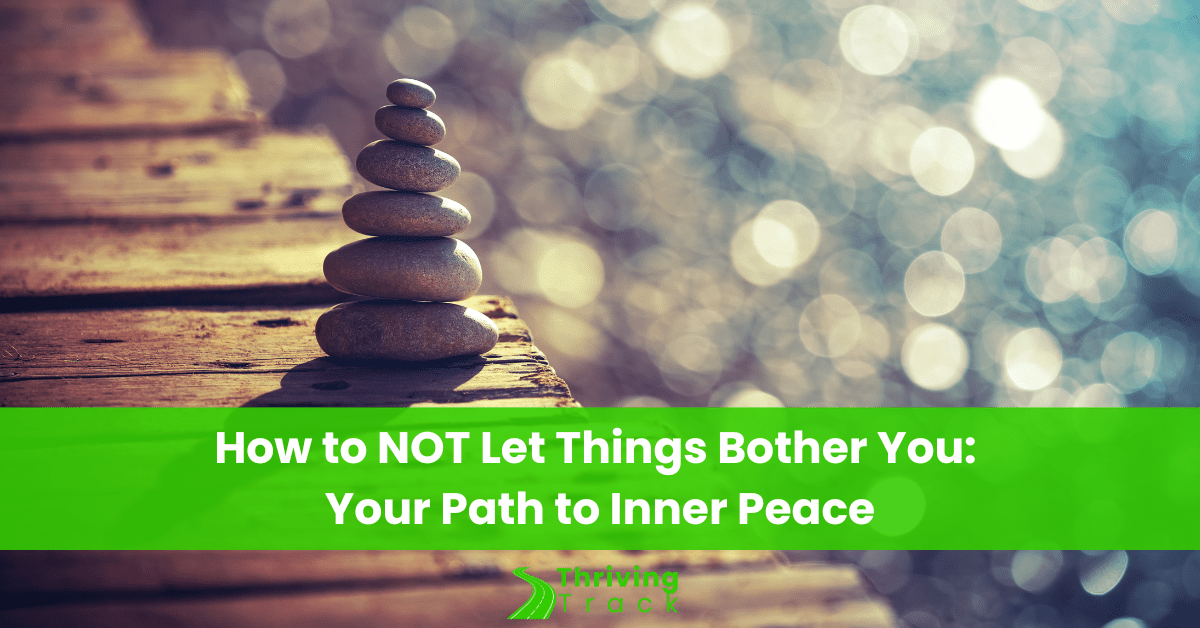 How to NOT Let Things Bother You: Your Path to Inner Peace | Thriving Track
